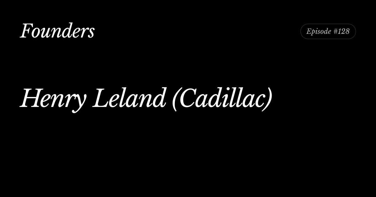 #128 Henry Leland (Cadillac) | Founders Podcast